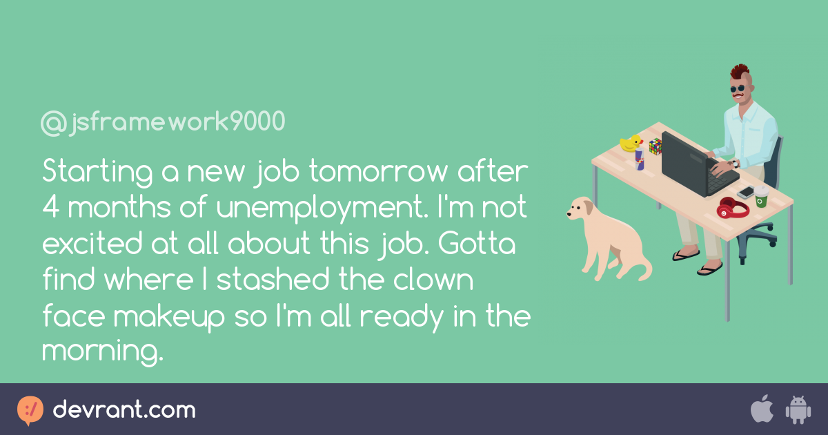 Starting a new job tomorrow after 4 months of unemployment. I'm not excited at all about this ...