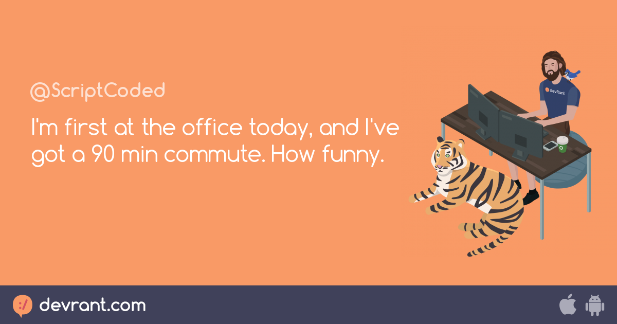 I'm first at the office today, and I've got a 90 min commute. How funny. - devRant