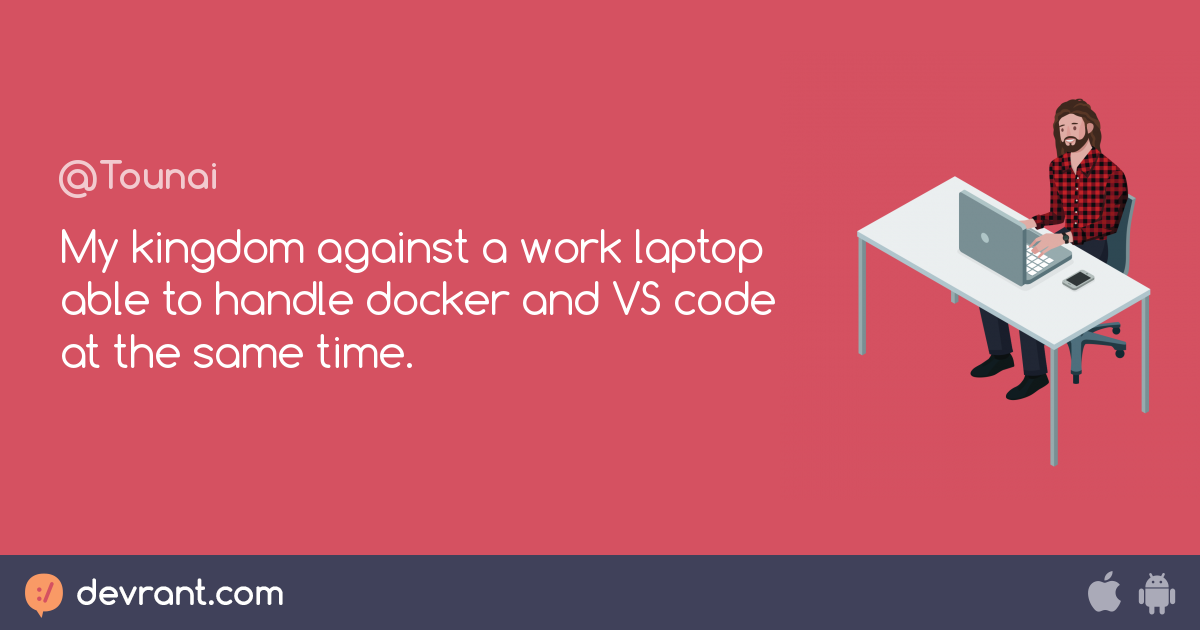 My kingdom against a work laptop able to handle docker and VS code at the same time. - devRant