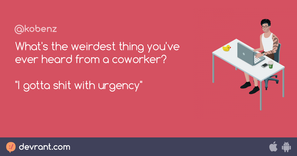 What's the weirdest thing you've ever heard from a coworker? "I gotta shit with urgency" - devRant
