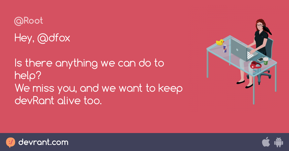 Hey, @dfox Is there anything we can do to help? We miss you, and we want to keep devRant alive ...