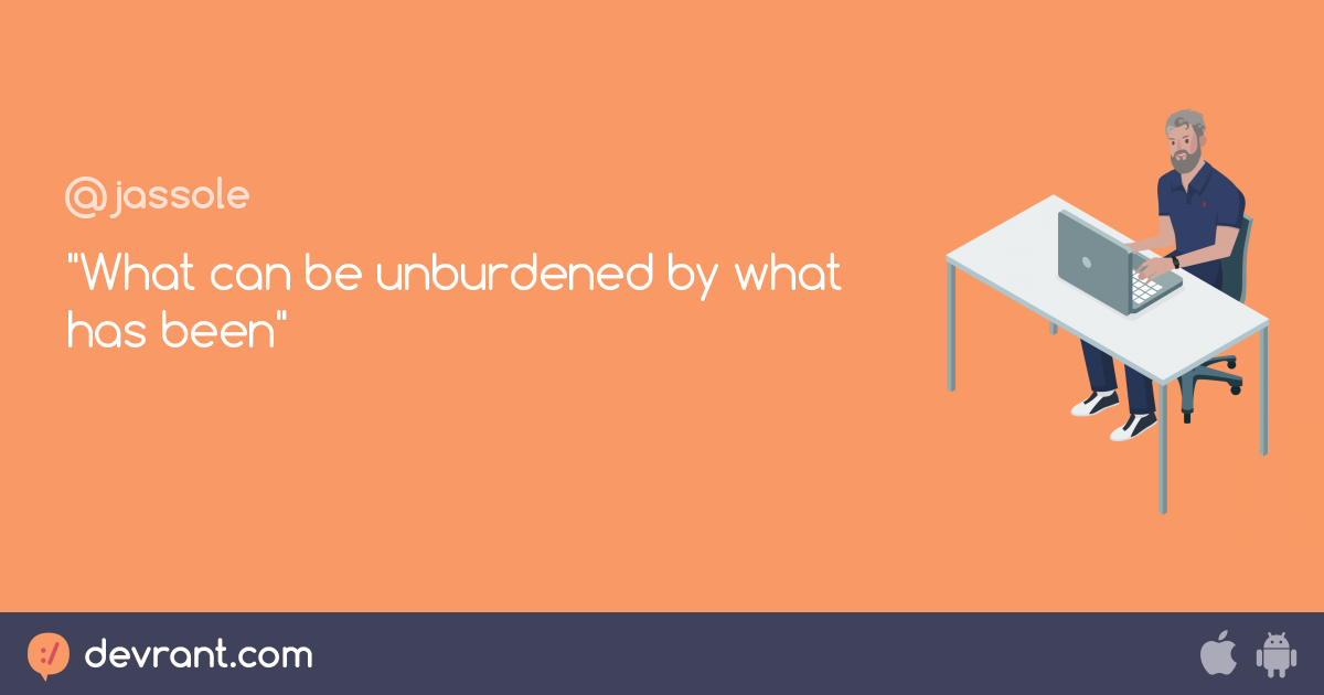 "What can be unburdened by what has been" - devRant
