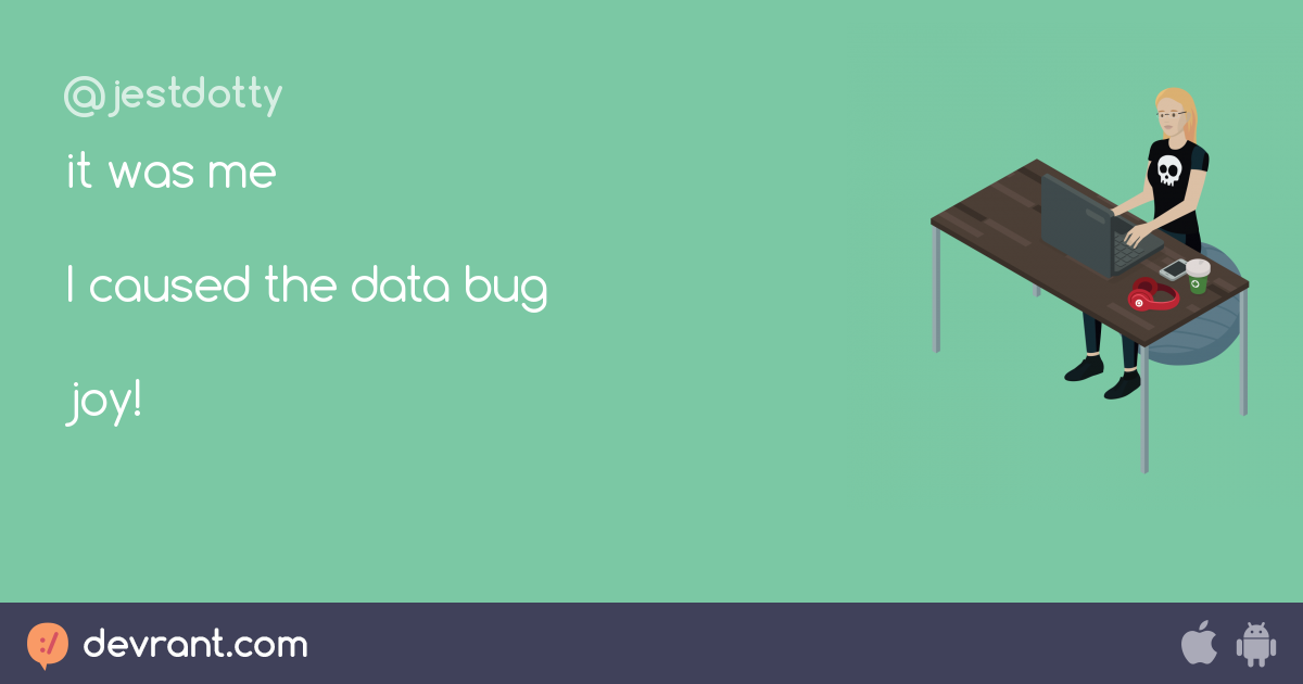 bug - it was me I caused the data bug joy! - devRant