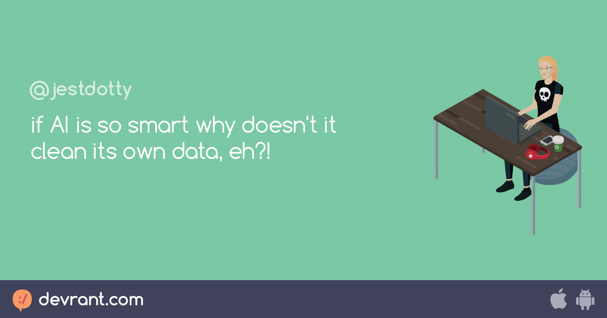 data - if AI is so smart why doesn't it clean its own data, eh?! - devRant