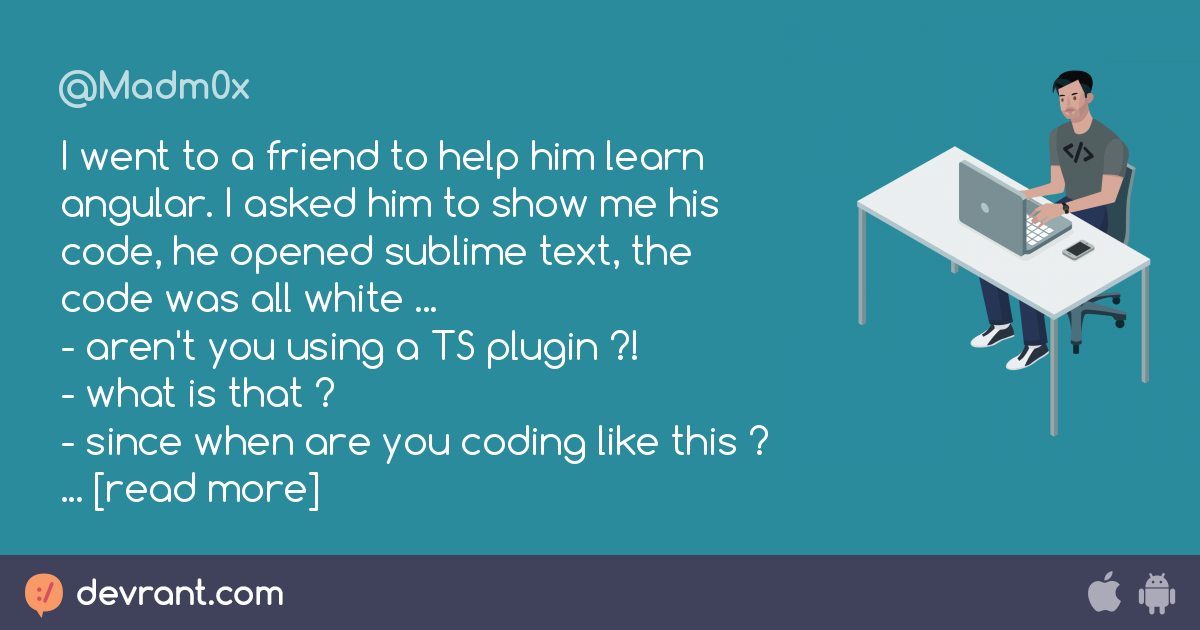 I went to a friend to help him learn angular. I asked him to show me his code, he opened sublime ...