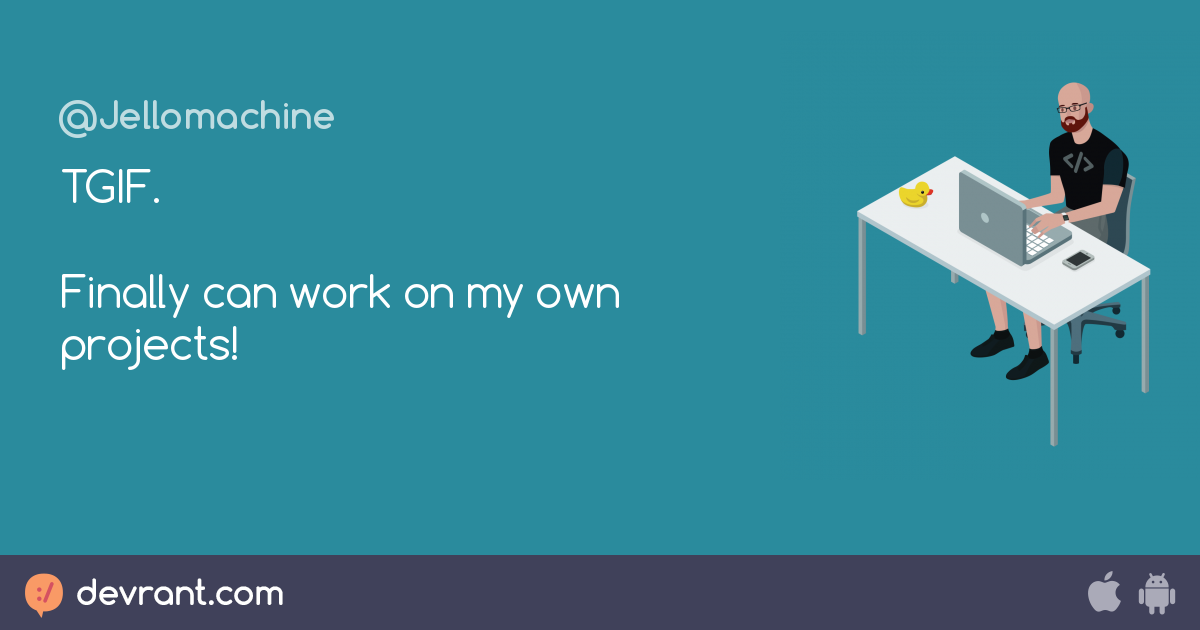 TGIF. Finally can work on my own projects! - devRant