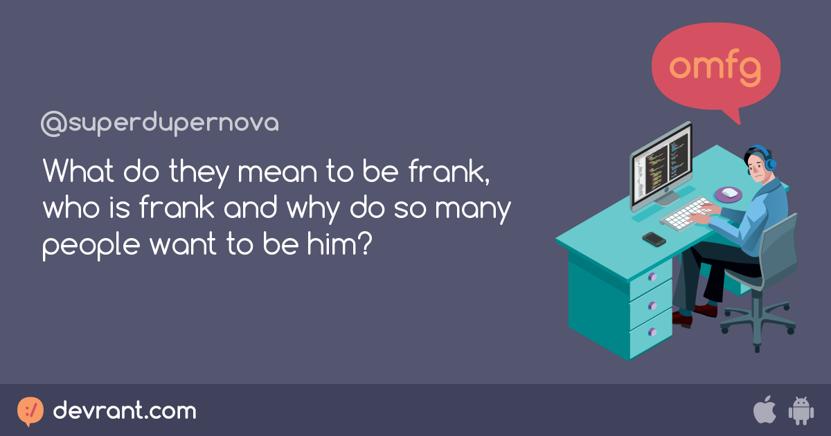 What do they mean to be frank, who is frank and why do so many people want to be him? - devRant