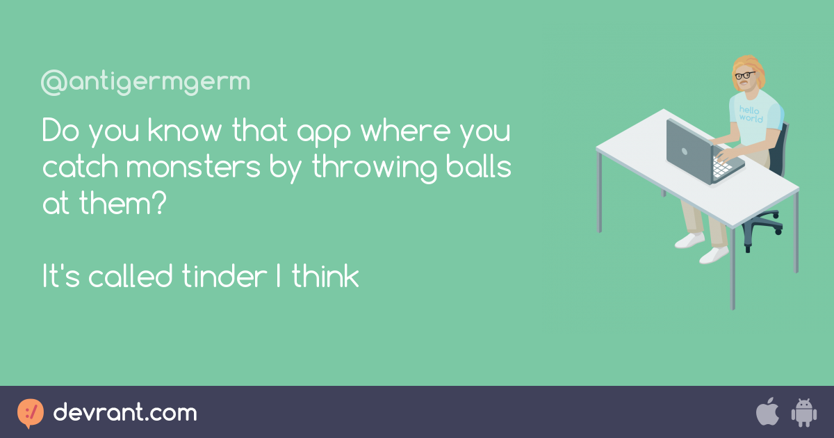 Do you know that app where you catch monsters by throwing balls at them? It's called tinder I ...