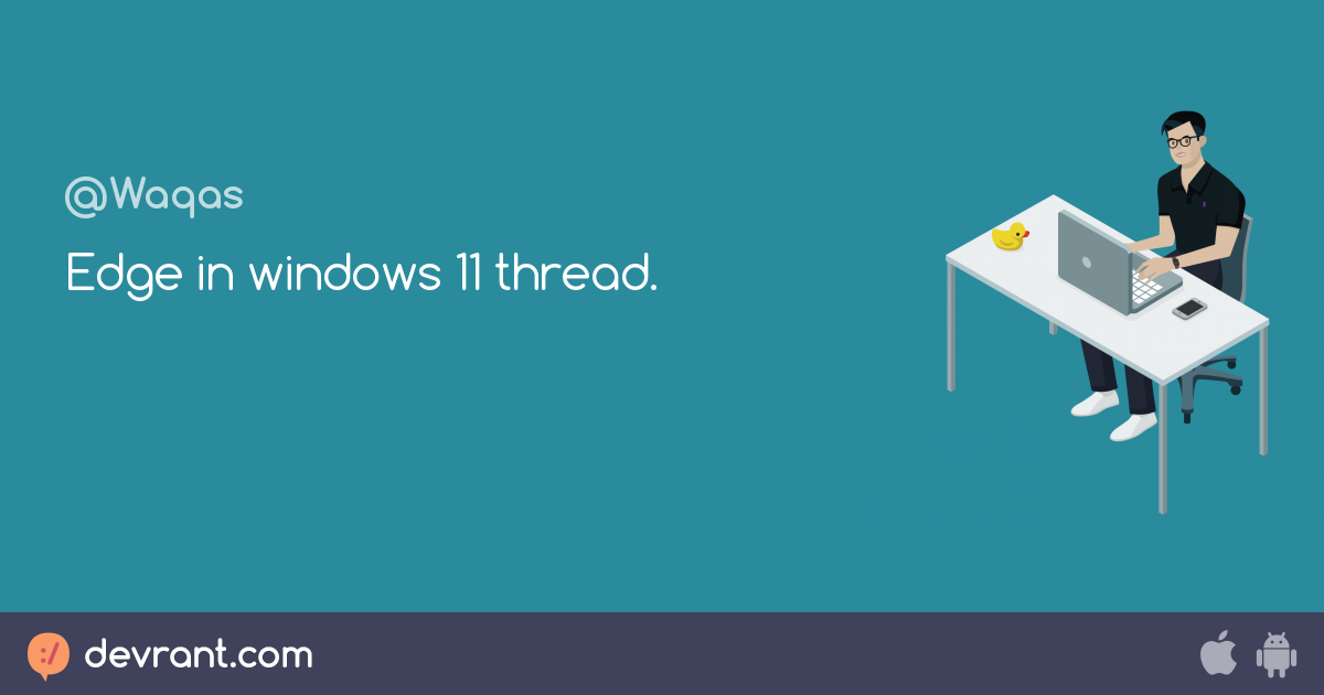 Edge in windows 11 thread. - devRant