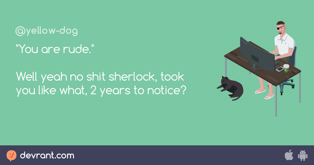 "You are rude." Well yeah no shit sherlock, took you like what, 2 years to notice? - devRant