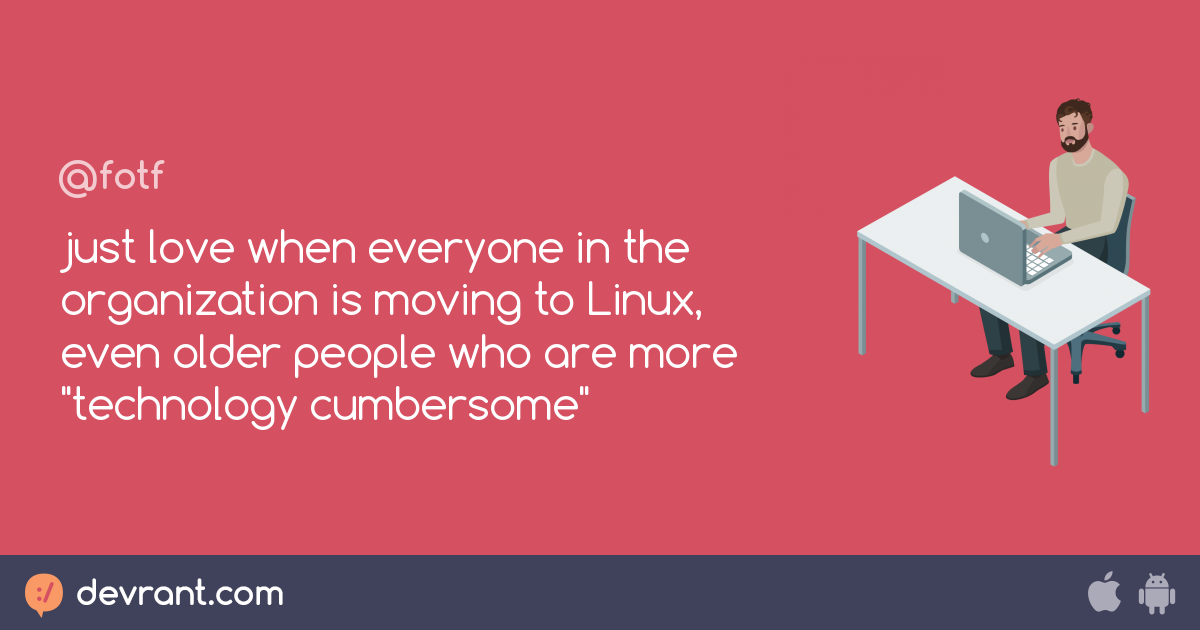 linux - just love when everyone in the organization is moving to Linux, even older people who ...