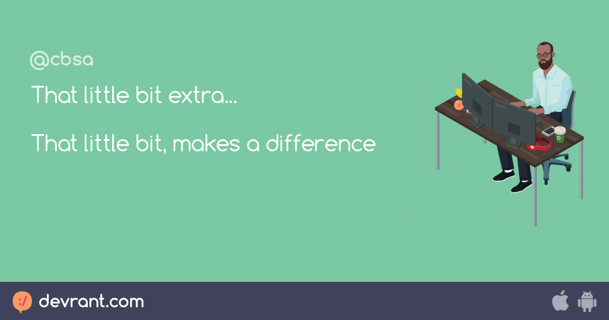 That little bit extra... That little bit, makes a difference - devRant