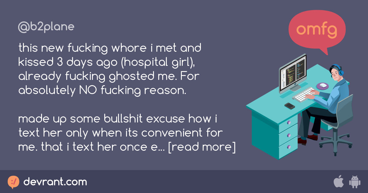 this new fucking whore i met and kissed 3 days ago (hospital girl), already fucking ghosted me ...
