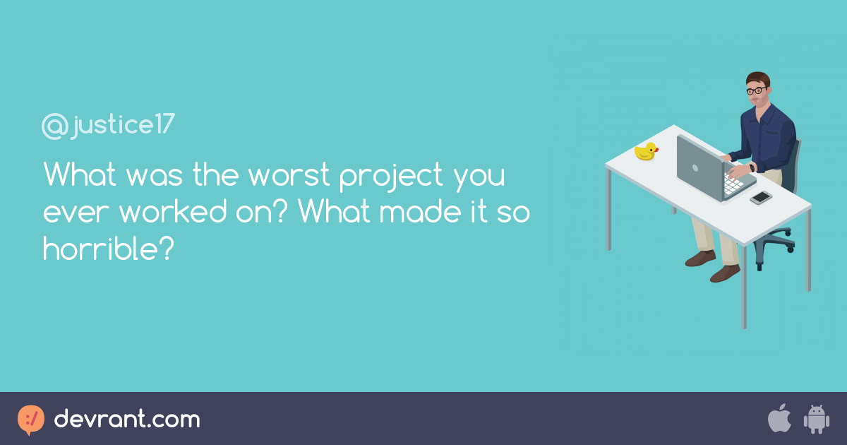 project - What was the worst project you ever worked on? What made it so horrible? - devRant