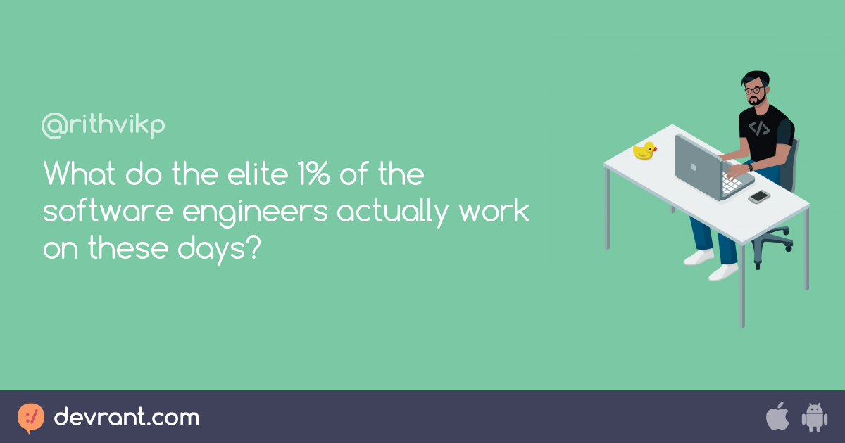 What do the elite 1% of the software engineers actually work on these days? - devRant