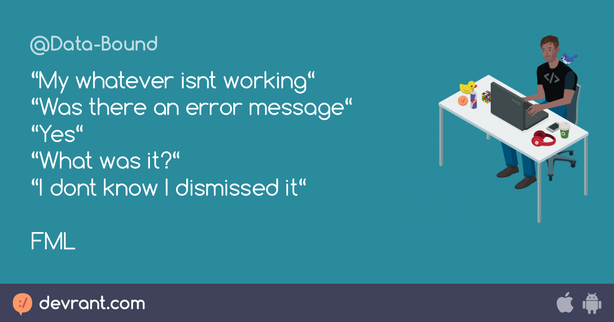 fml - “My whatever isnt working“ “Was there an error message“ “Yes“ “What was it?&ld - devRant