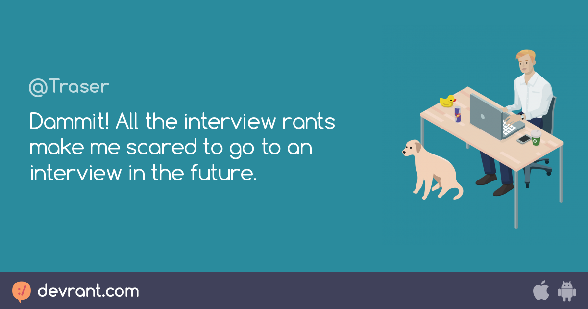 scared - Dammit! All the interview rants make me scared to go to an interview in the future ...