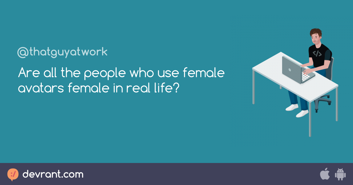 women in tech - Are all the people who use female avatars female in real life? - devRant