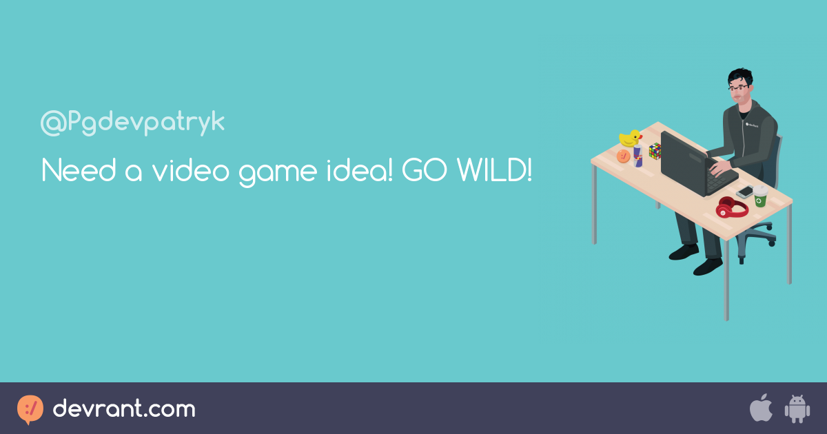 Need a video game idea! GO WILD! - devRant