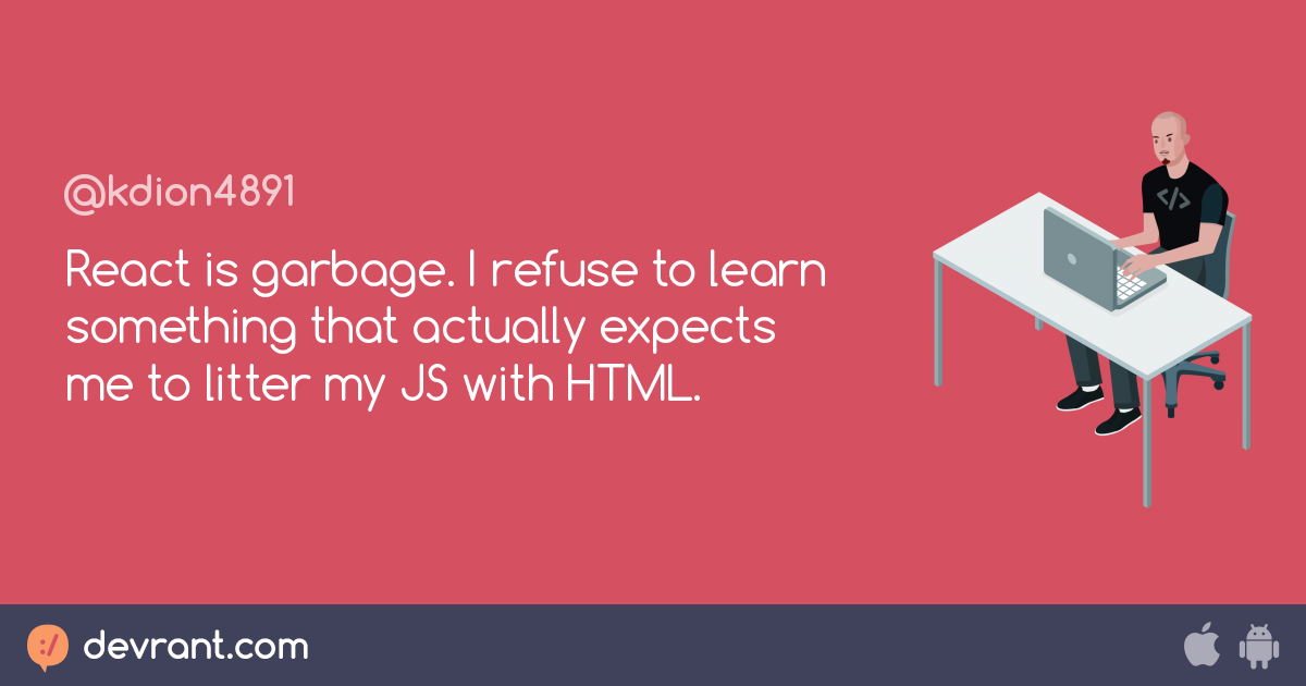 React is garbage. I refuse to learn something that actually expects me to litter my JS with HTML ...