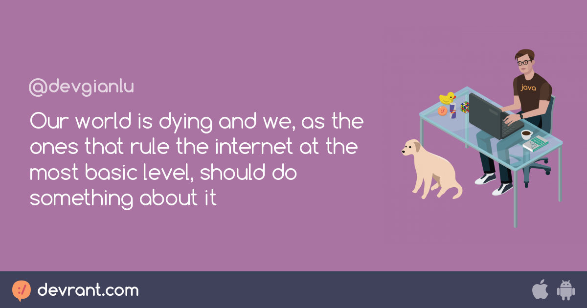 Our world is dying and we, as the ones that rule the internet at the most basic level, should do ...