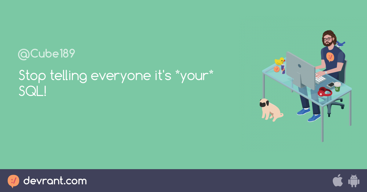 stupid joke is stupid - Stop telling everyone it's *your* SQL! - devRant