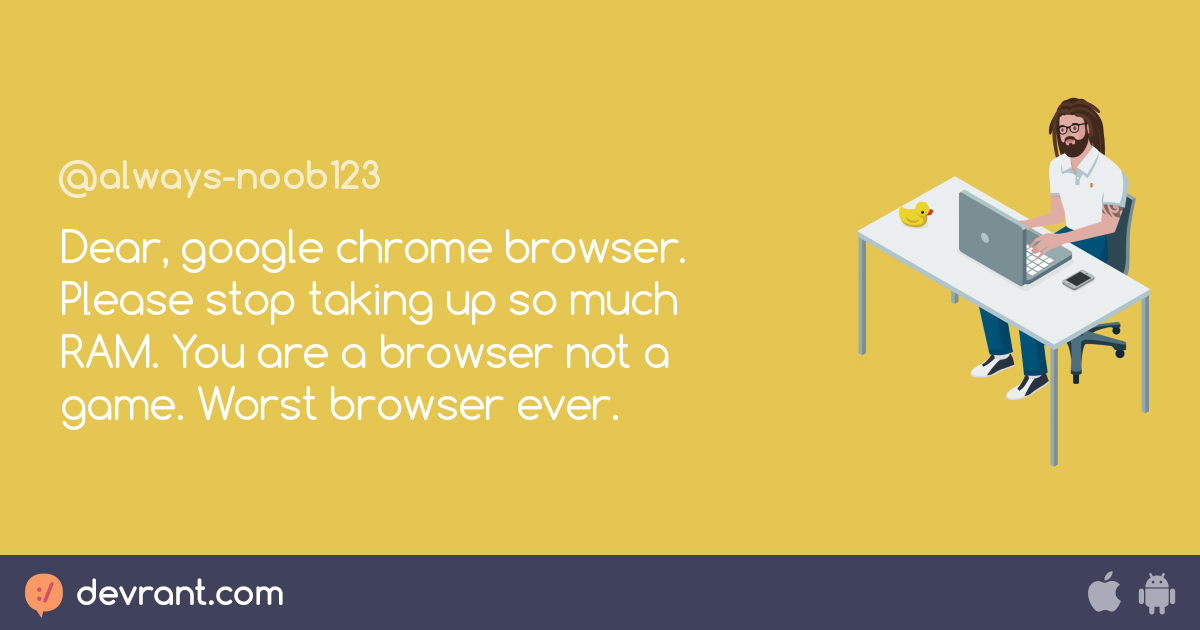 Dear, google chrome browser. Please stop taking up so much RAM. You are a browser not a game ...