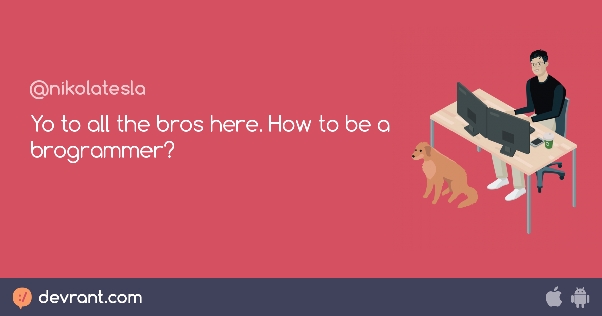 bro - Yo to all the bros here. How to be a brogrammer? - devRant