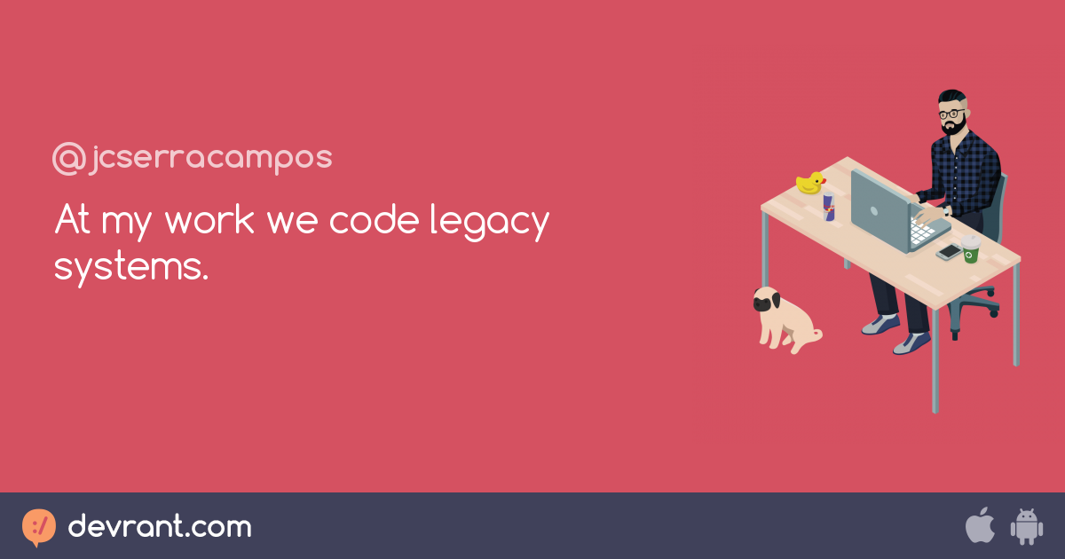 At my work we code legacy systems. - devRant