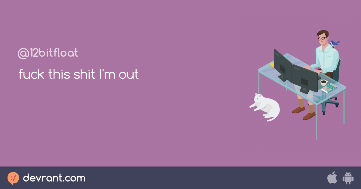 🎵 fuck this shit I'm out 🎵 - devRant
