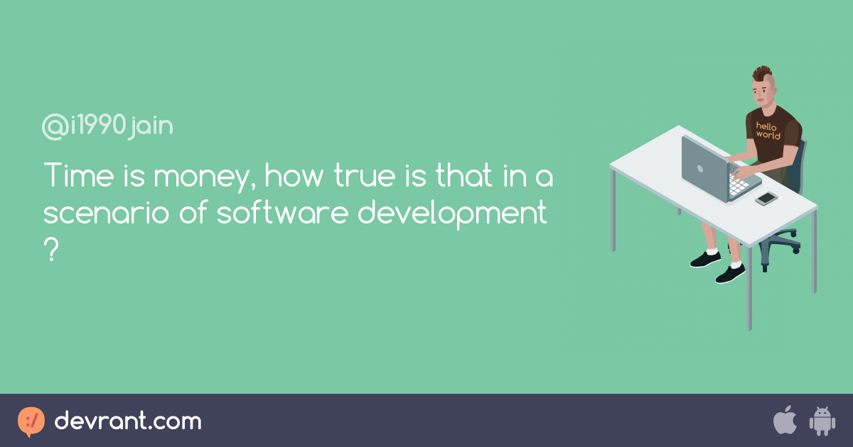 management - Time is money, how true is that in a scenario of software development ? - devRant