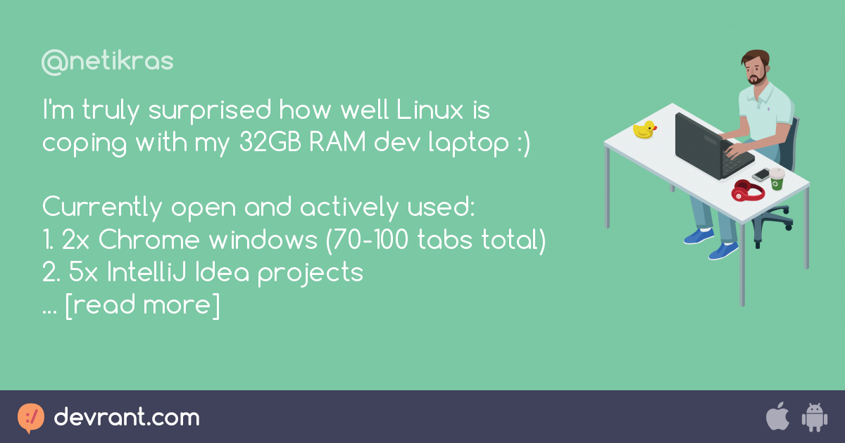I'm truly surprised how well Linux is coping with my 32GB RAM dev laptop :) Currently open and ...