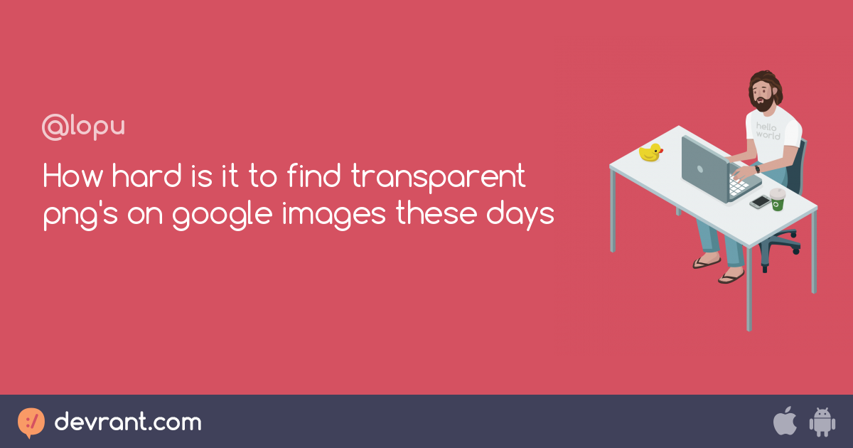 How hard is it to find transparent png's on google images these days - devRant