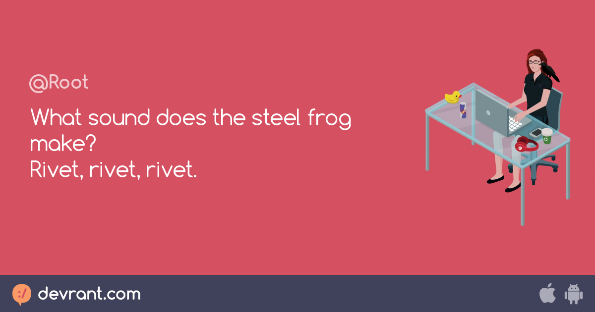 shitpost - What sound does the steel frog make? Rivet, rivet, rivet ...