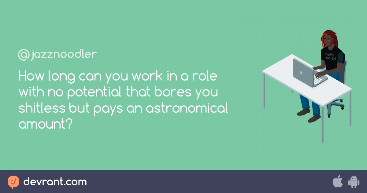 job - How long can you work in a role with no potential that bores you shitless but pays an ...