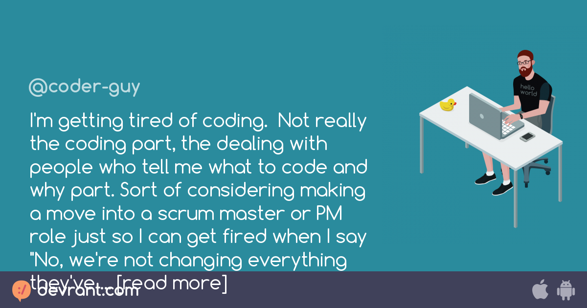I'm getting tired of coding. Not really the coding part, the dealing with people who tell me ...