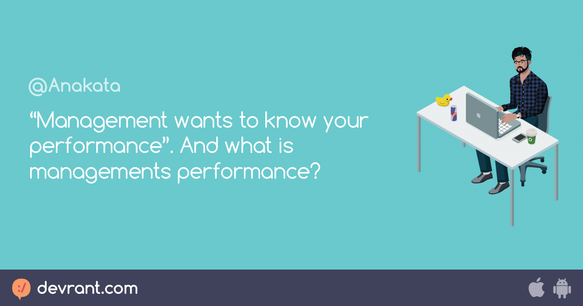 bs - “Management wants to know your performance”. And what is managements performance? - devRant