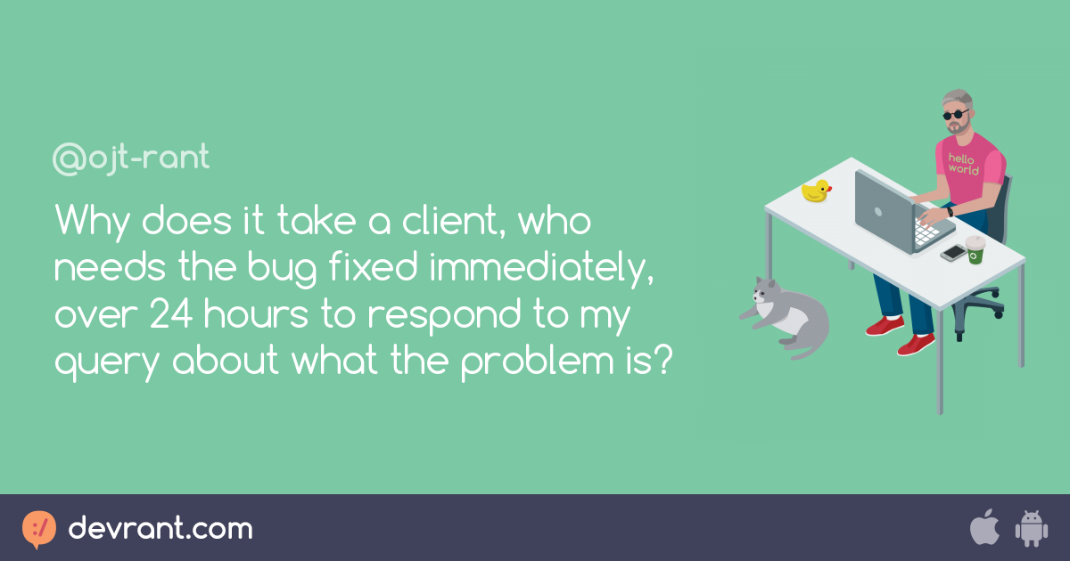 Why does it take a client, who needs the bug fixed immediately, over 24 hours to respond to my ...