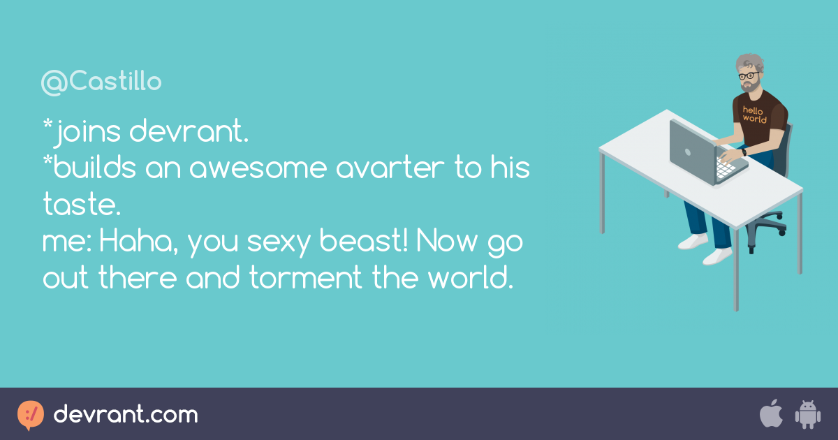 *joins devrant. *builds an awesome avarter to his taste. me: Haha, you sexy beast! Now go out ...