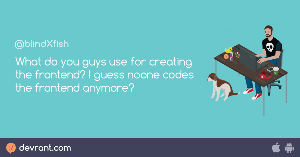 What do you guys use for creating the frontend? I guess noone codes the frontend anymore? - devRant