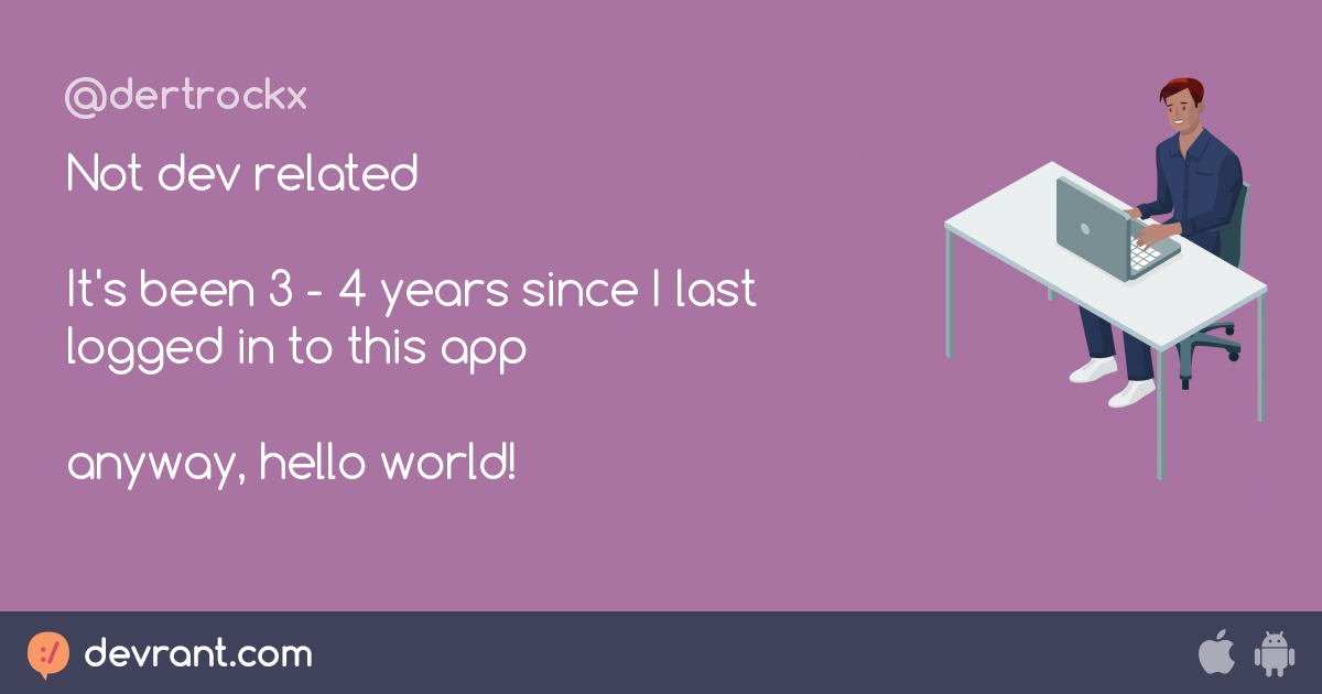 !dev - Not dev related It's been 3 - 4 years since I last logged in to this app anyway, hello ...