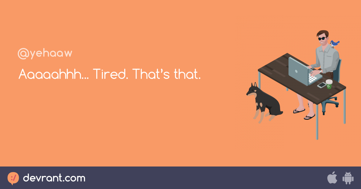tired and all - Aaaaahhh... Tired. That’s that. - devRant