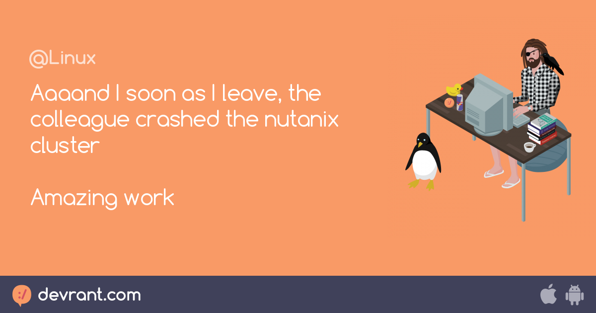 Aaaand I soon as I leave, the colleague crashed the nutanix cluster Amazing work - devRant