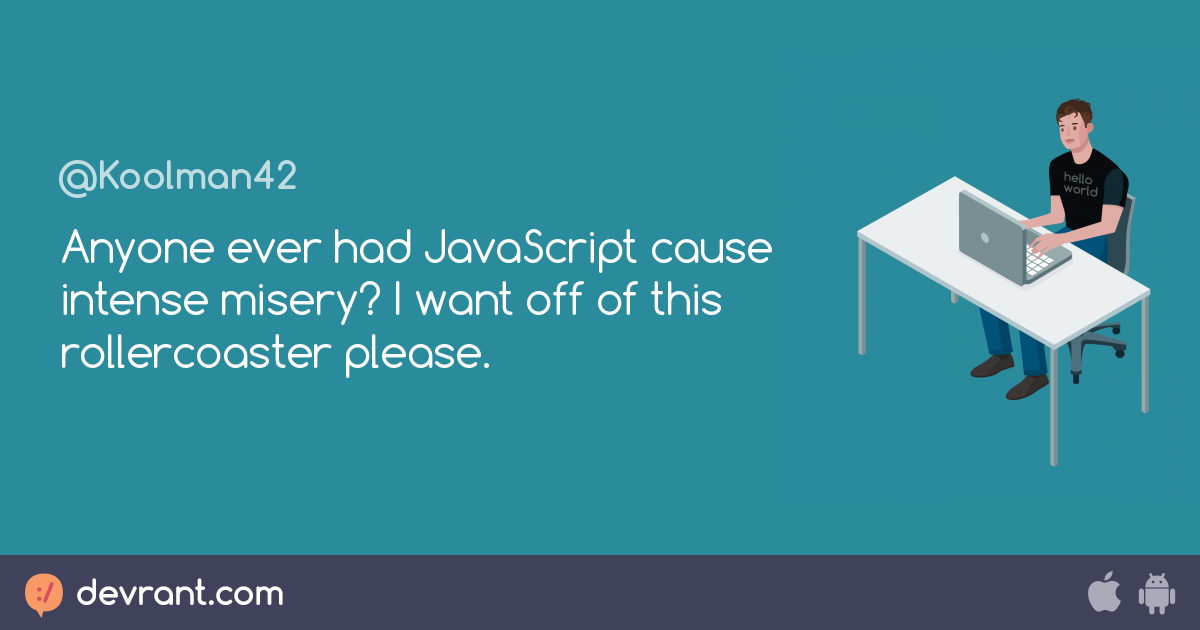 Anyone ever had JavaScript cause intense misery? I want off of this rollercoaster please. - devRant