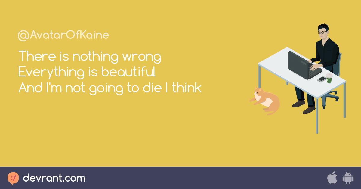 There is nothing wrong Everything is beautiful And I'm not going to die I think - devRant