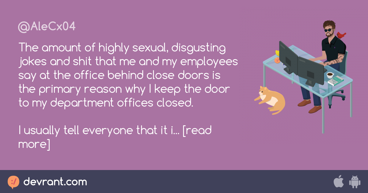 unprofessional - The amount of highly sexual, disgusting jokes and shit that me and my employees ...