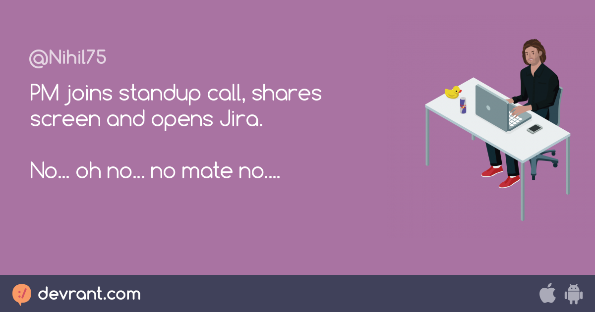PM joins standup call, shares screen and opens Jira. No... oh no... no mate no.... - devRant