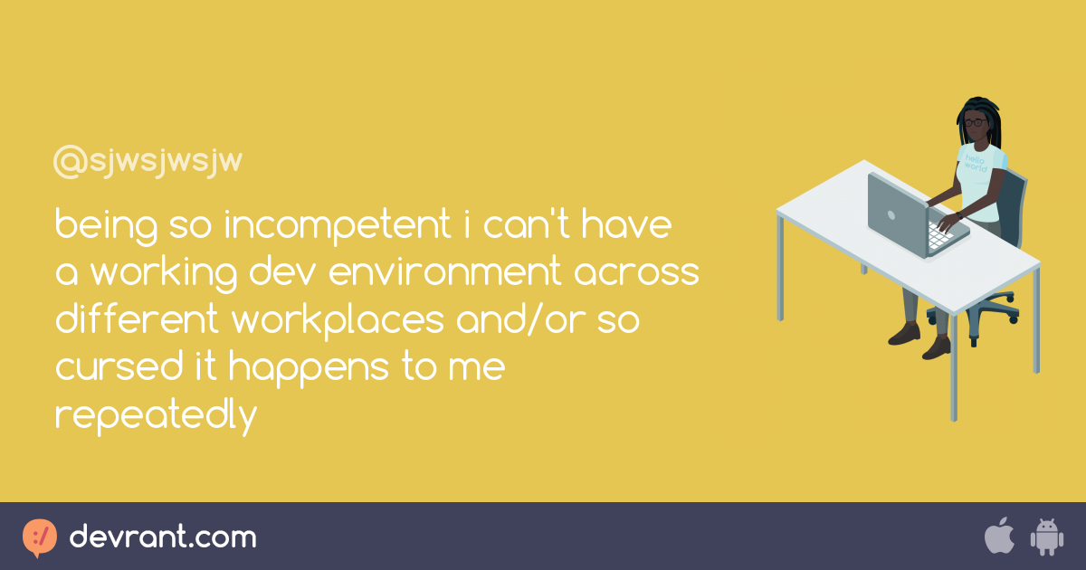 being so incompetent i can't have a working dev environment across different workplaces and/or ...