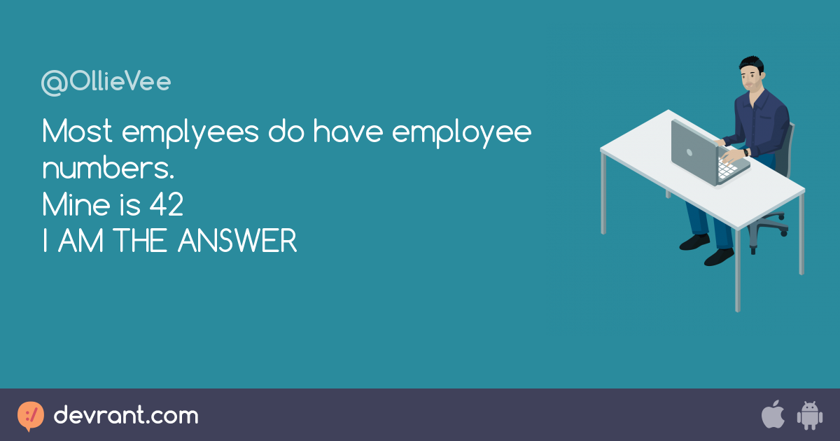 douglas adams - Most emplyees do have employee numbers. Mine is 42 I AM THE ANSWER - devRant