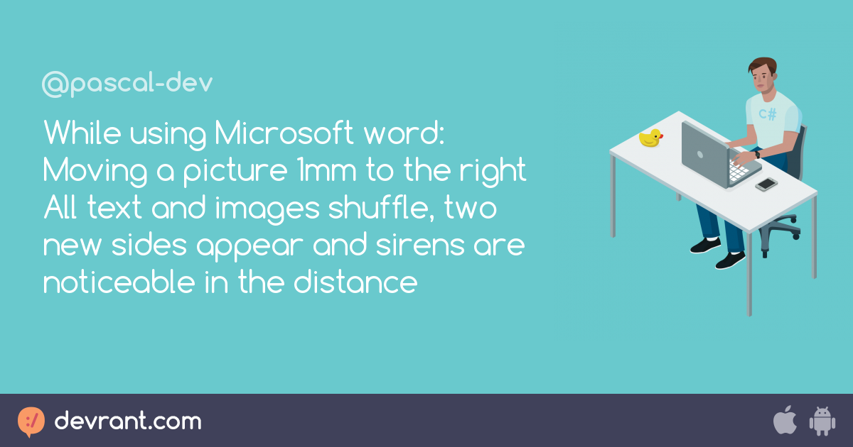 rant - While using Microsoft word: Moving a picture 1mm to the right All text and images shuffle ...